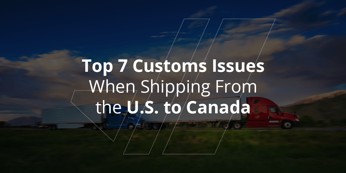 Top 7 Customs Issues When Shipping From the U.S. to Canada